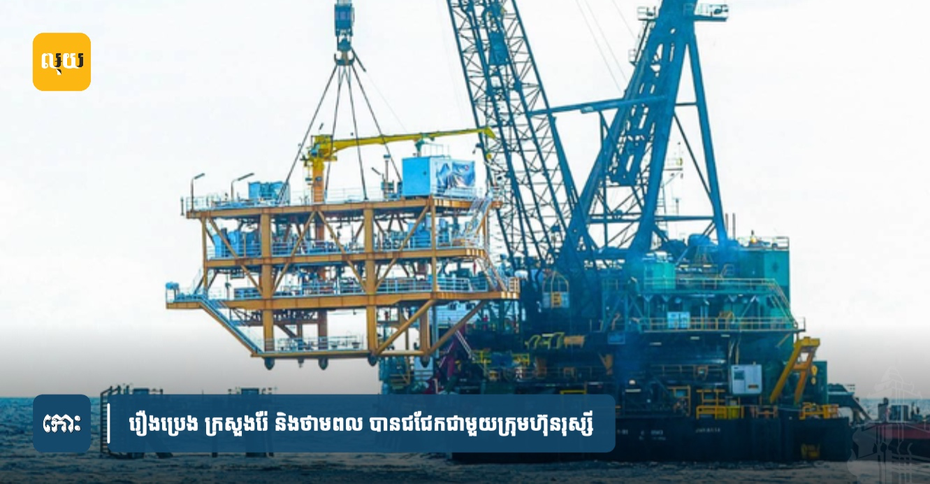 ក្រសួងរ៉ែ និងថាមពល បានជជែកជាមួយក្រុមហ៊ុនរុស្សីហើយរឿងប្រេងកាតក្រោយ Kris ...