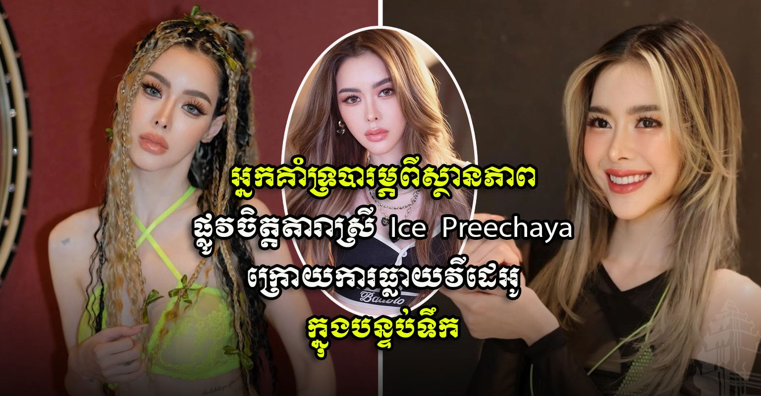 អ្នកគាំទ្រ បារ.ម្ភ ពី ស្ថានភាព ផ្លូវចិ.ត្ត តារា ស្រី Ice Preechaya ក្រោយ ការ ធ្លា.យ វី ដេ អូ នៅ ...